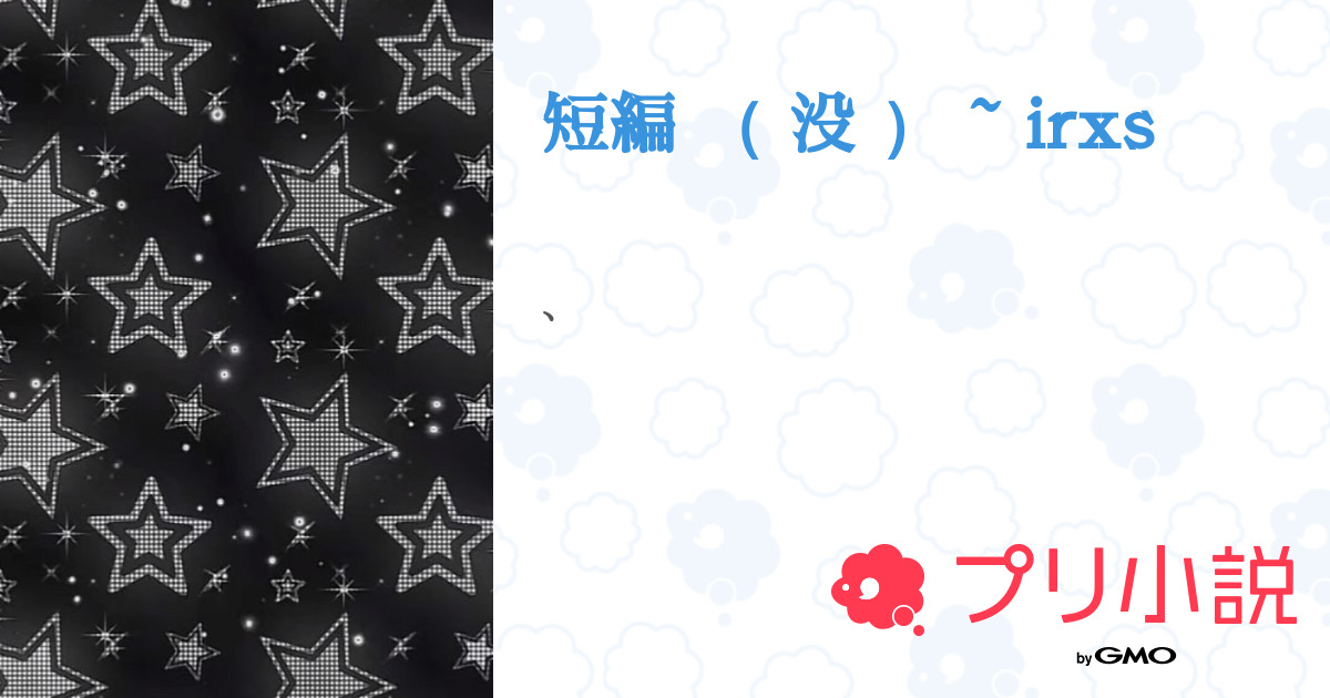 短編 （ 没 ） ~ irxs - 全10話 【連載中】（ るあ @ 腐卒さんの小説） | 無料スマホ夢小説ならプリ小説 byGMO